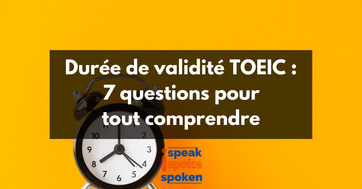 Durée de Validité TOEIC : 7 Questions Pour Comprendre | ISpeakSpokeSpoken